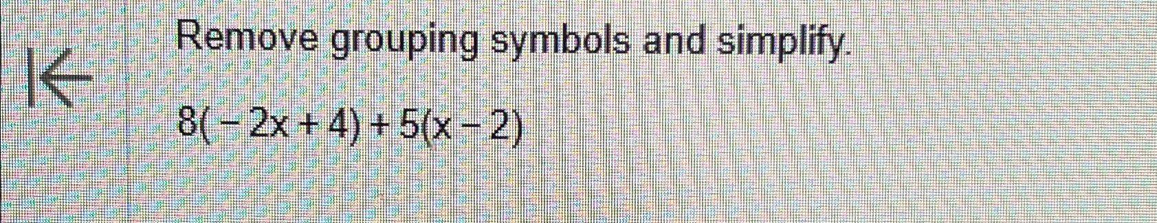 Solved Remove grouping symbols and simplify.8(-2x+4)+5(x-2) | Chegg.com