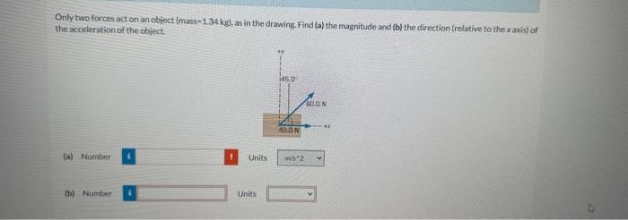 Solved Only two forces act on an object inass-1.34 kg), as | Chegg.com