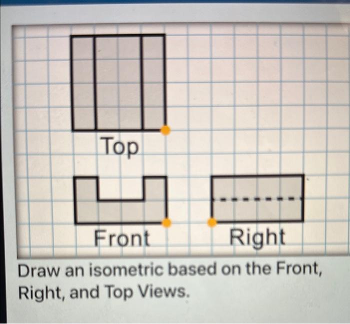 Solved Draw an isometric based on the Front, Right, and Top | Chegg.com