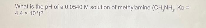 Solved What is the pH of a 0.0540M solution of methylamine | Chegg.com