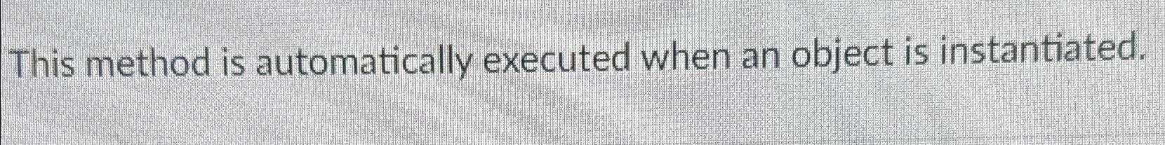 Solved This method is automatically executed when an object | Chegg.com