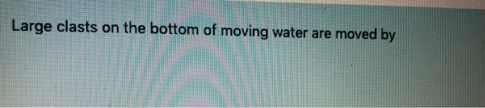 Solved Large clasts on the bottom of moving water are moved | Chegg.com