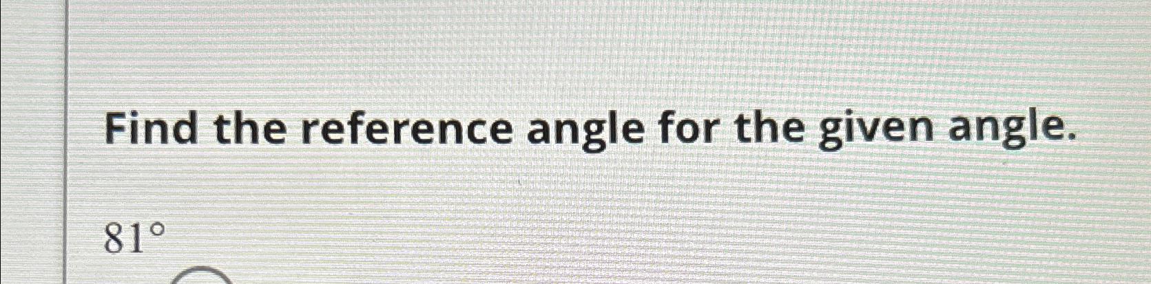 Solved Find the reference angle for the given angle.81° | Chegg.com