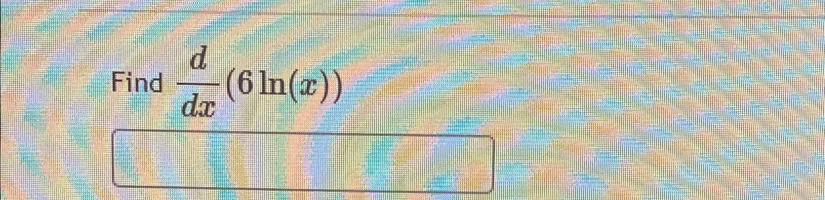 Solved Find ddx(6ln(x)) | Chegg.com