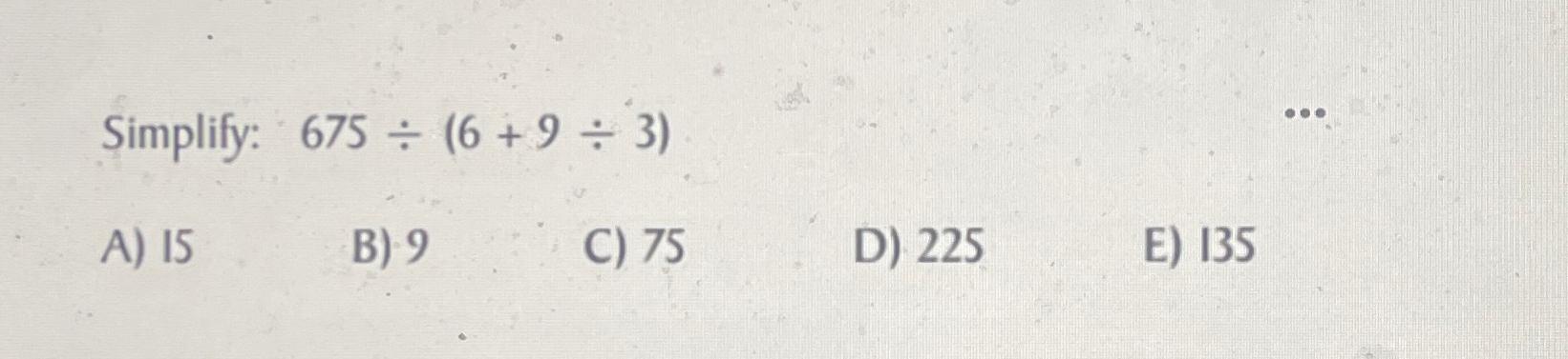 Solved Simplify: 675÷(6+9÷3)A) 15B) 9C) 75D) 225E) 135 | Chegg.com