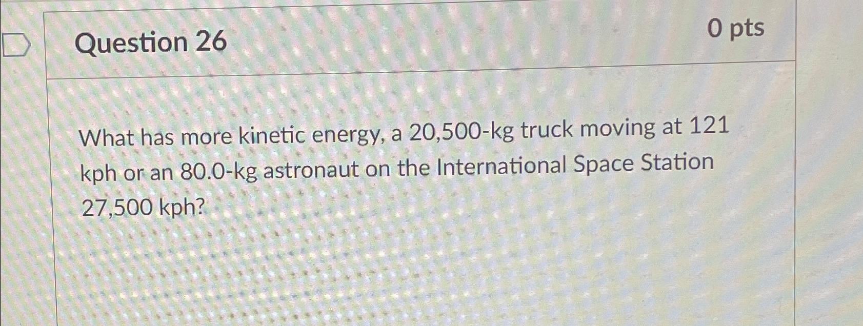 Solved Question 260ptsWhat has more kinetic energy, a | Chegg.com