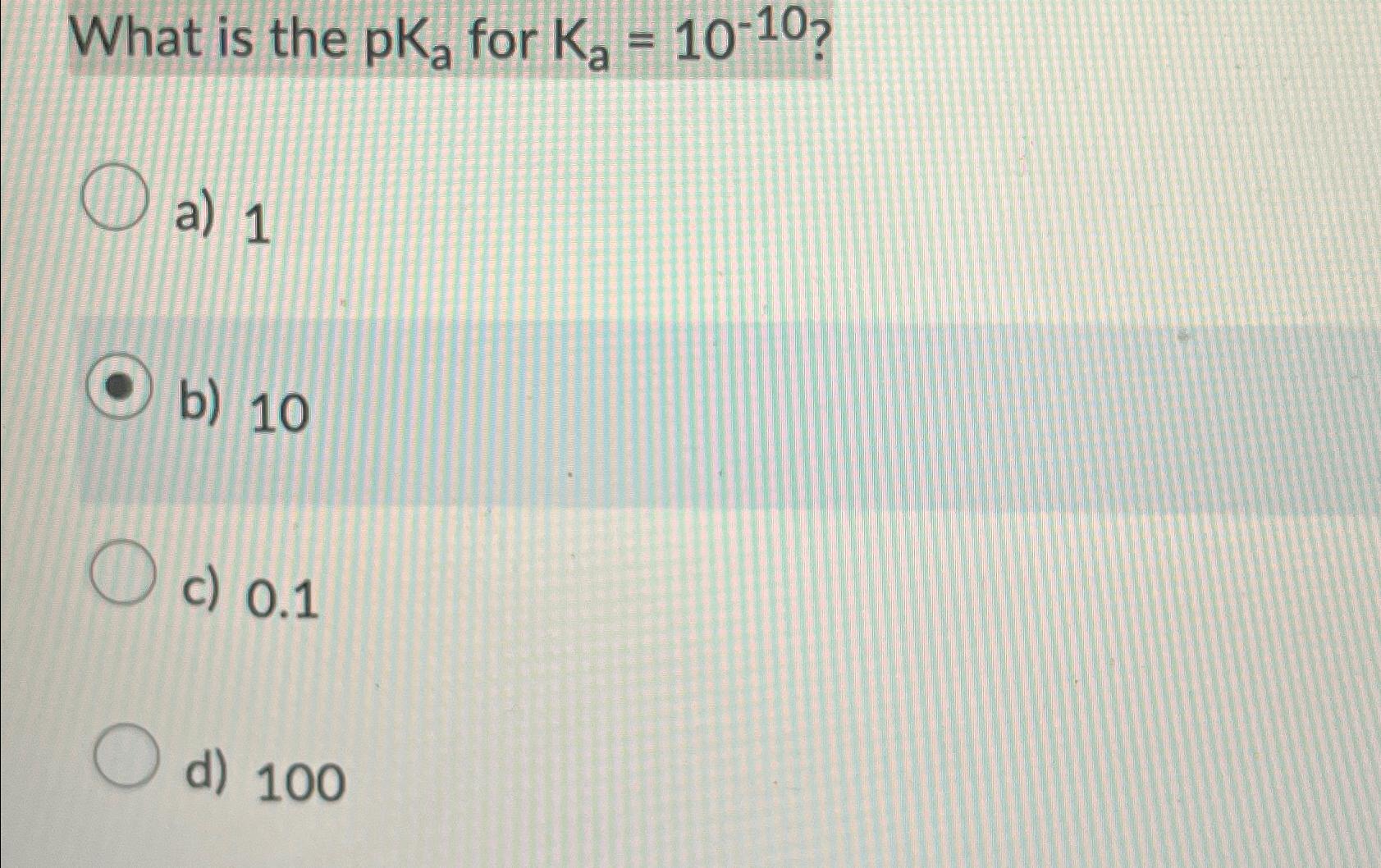 Solved What is the pKa ﻿for Ka=10-10 ?a) 1b) 10c) 0.1d) 100 | Chegg.com