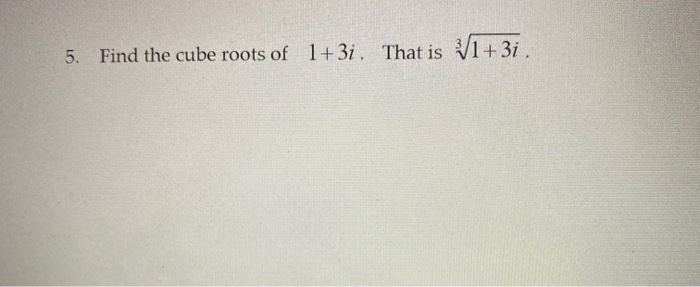 Solved 5. Find the cube roots of 1+3i. That is V1+3i. | Chegg.com