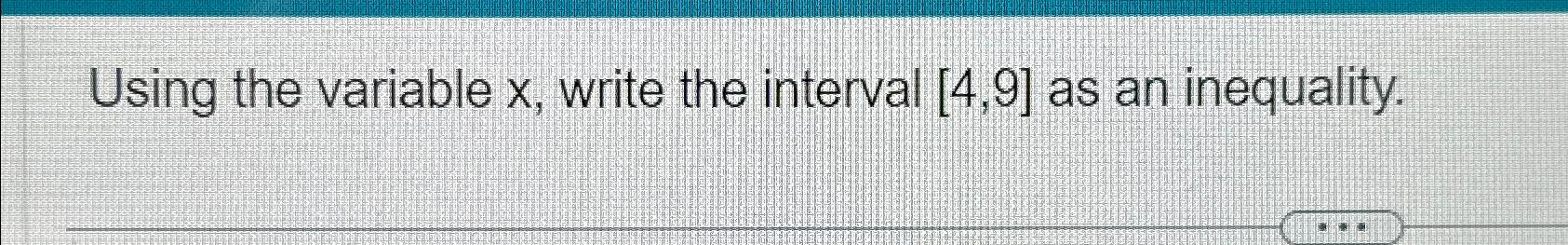 Solved Using the variable x, ﻿write the interval 4,9 ﻿as an | Chegg.com