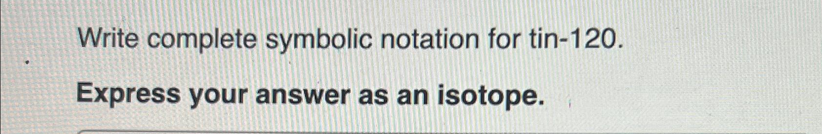 Solved Write complete symbolic notation for tin-120.Express | Chegg.com