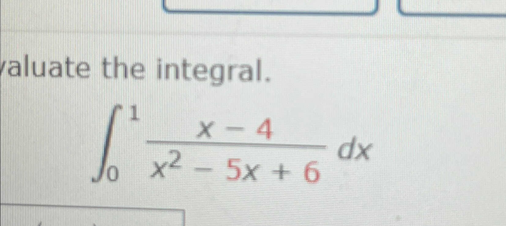 Solved valuate the integral.∫01x-4x2-5x+6dx | Chegg.com