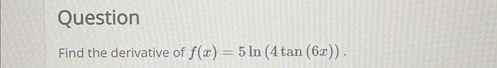 Solved QuestionFind the derivative of f(x)=5ln(4tan(6x)). | Chegg.com