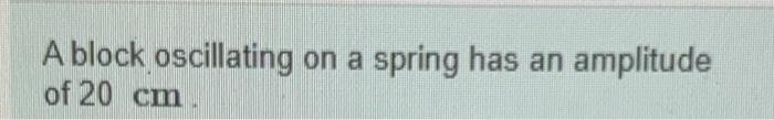 Solved on a A block oscillating of 20 cm spring has an | Chegg.com