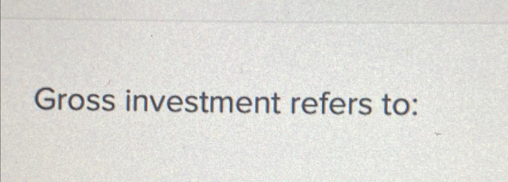 Solved Gross investment refers to: | Chegg.com
