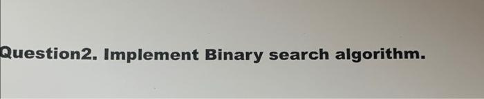 Solved Question 2. Implement Binary search algorithm. | Chegg.com