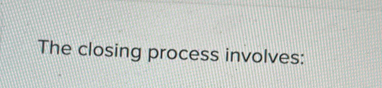 Solved The closing process involves: | Chegg.com