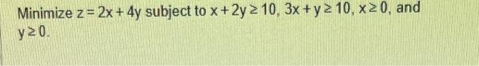 Solved Minimize z=2x+4y subject to x+2y≥10,3x+y≥10,x≥0, and | Chegg.com