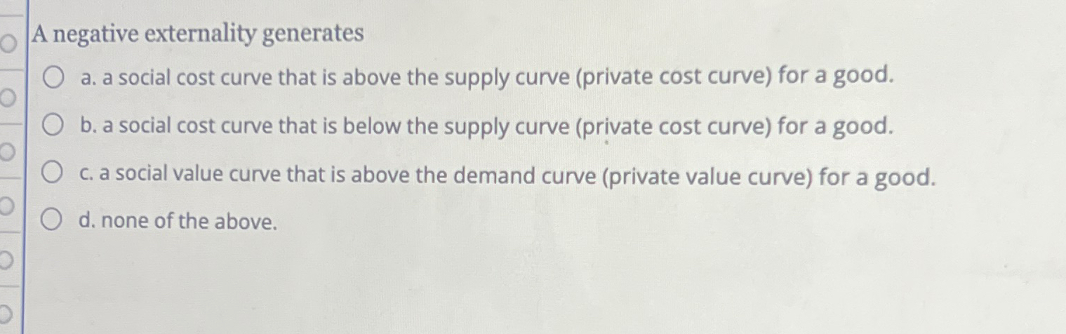 Solved A negative externality generatesa. ﻿a social cost | Chegg.com