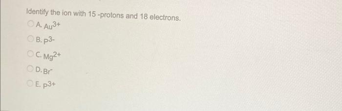 Solved Identify the ion with 15-protons and 18 electrons. O | Chegg.com