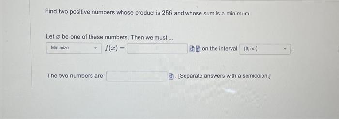 Solved Find two positive numbers whose product is 256 and | Chegg.com