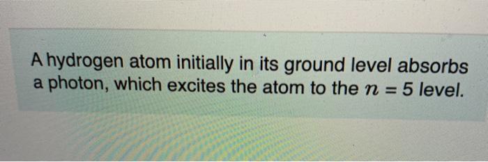 Solved A Hydrogen Atom Initially In Its Ground Level Absorbs