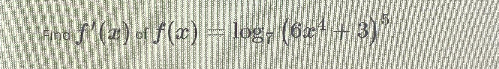 Solved Find f'(x) ﻿of f(x)=log7(6x4+3)5 | Chegg.com
