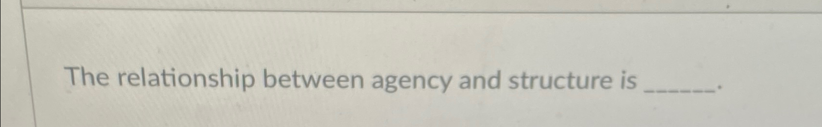 Solved The relationship between agency and structure is | Chegg.com
