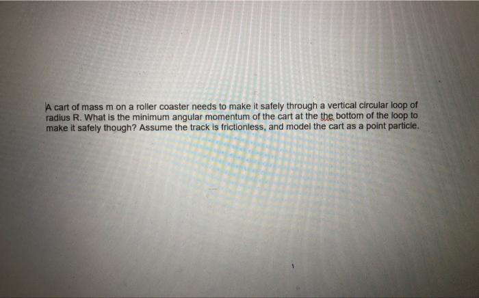 [Solved]: A cart of mass m on a roller coaster needs to mak