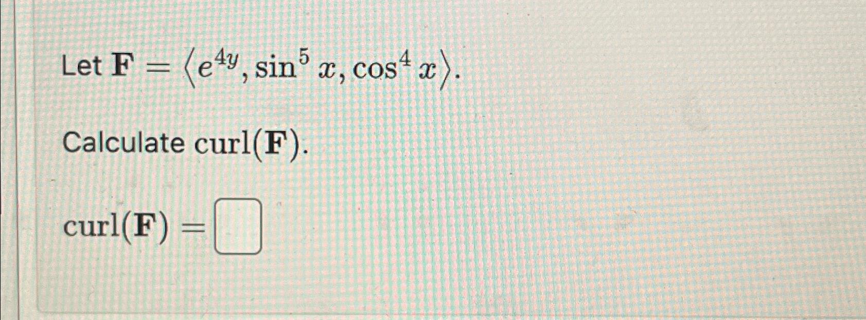Solved Let F=(:e4y,sin5x,cos4x:)Calculate curl(F).curl(F)= | Chegg.com