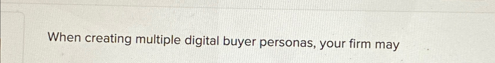 Solved When creating multiple digital buyer personas, your | Chegg.com