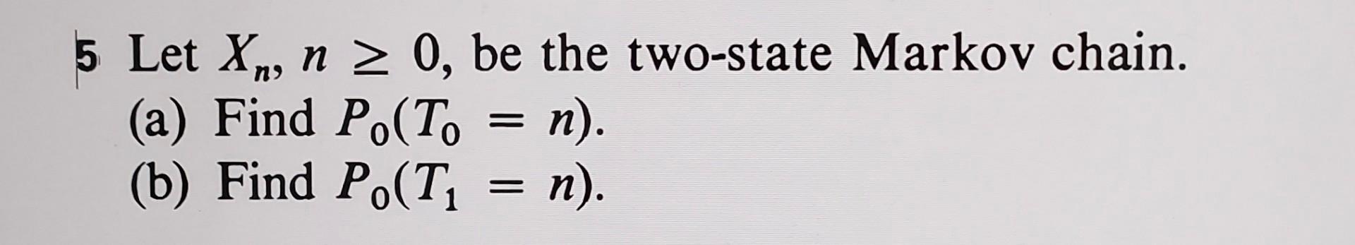Solved 5 Let Xn,n≥0, be the two-state Markov chain. (a) Find | Chegg.com