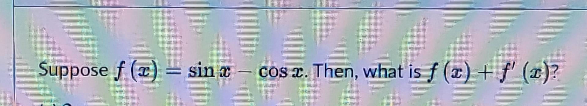 Solved Suppose f(x)=sinx-cosx. ﻿Then, what is f(x)+f'(x) ? | Chegg.com