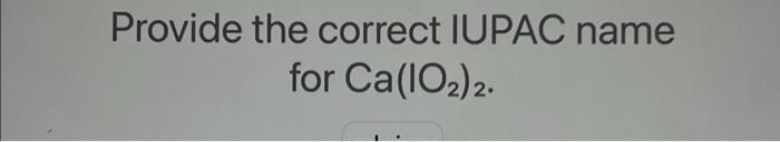 Solved Provide the correct IUPAC name for Ca(IO2)2. | Chegg.com