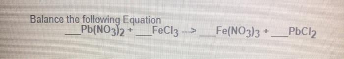 Solved Balance the following Equation _Pb(NO3)2 + FeCl3 --> | Chegg.com