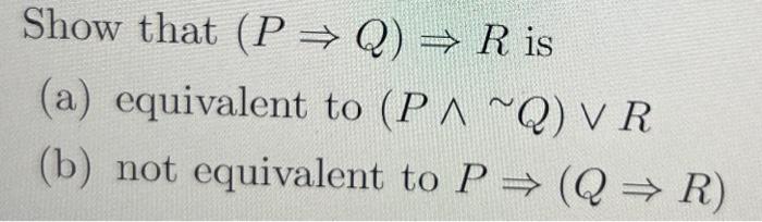 Solved Show that (P⇒Q)⇒R is (a) equivalent to (P∧∼Q)∨R (b) | Chegg.com