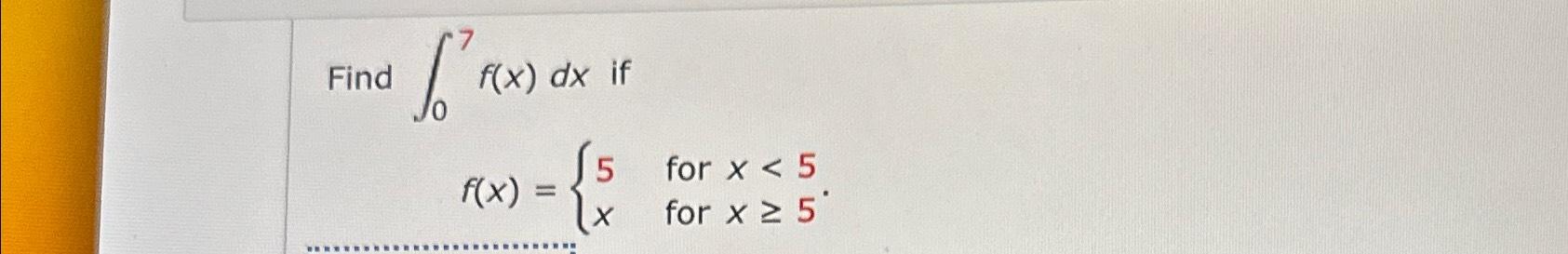 Solved Find ∫07f(x)dx ﻿iff(x)={5 for x