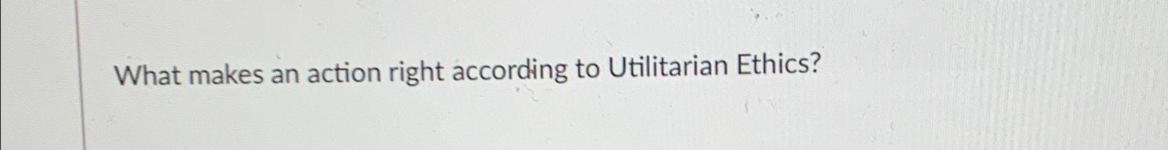 Solved What makes an action right according to Utilitarian | Chegg.com
