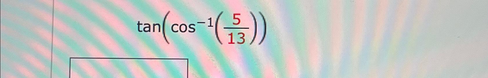 Solved tan(cos-1(513)) | Chegg.com