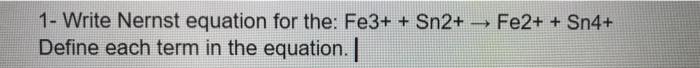 Solved 1- Write Nernst equation for the: Fe3+ + Sn2+ - Fe2+ | Chegg.com