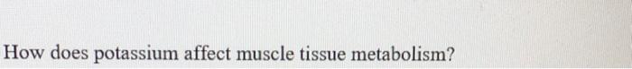 Solved How does potassium affect muscle tissue metabolism? | Chegg.com
