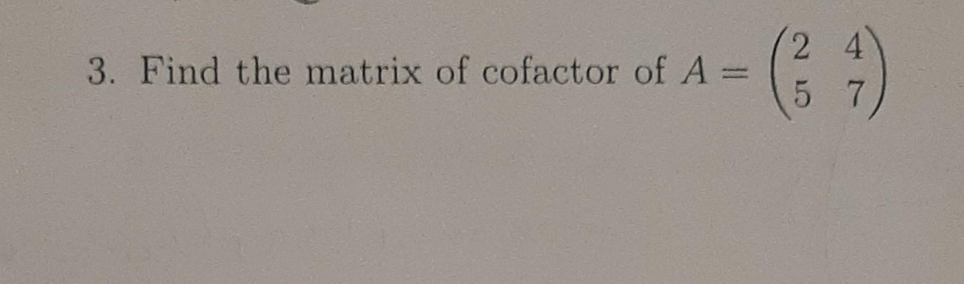Solved 3. Find the matrix of cofactor of A=(2547) | Chegg.com