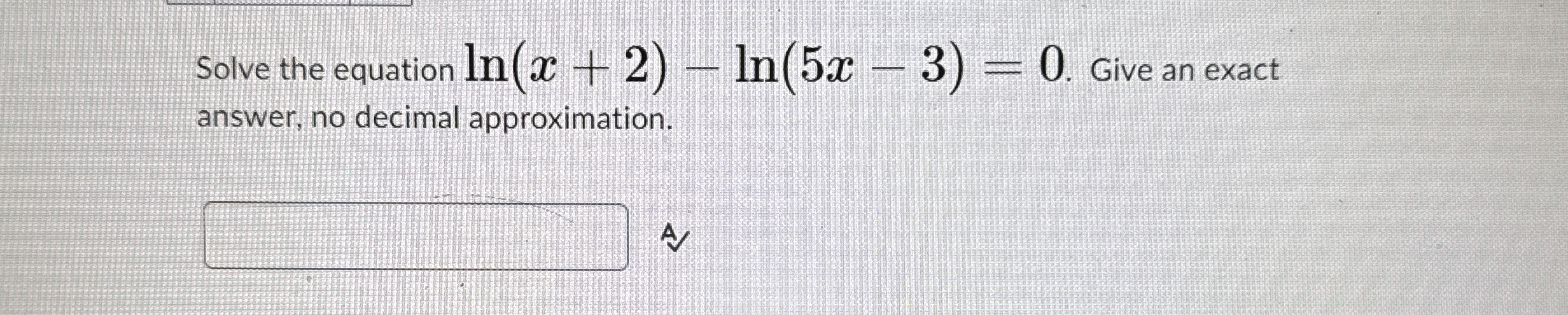 Solved Solve the equation ln(x+2)-ln(5x-3)=0. ﻿Give an exact | Chegg.com