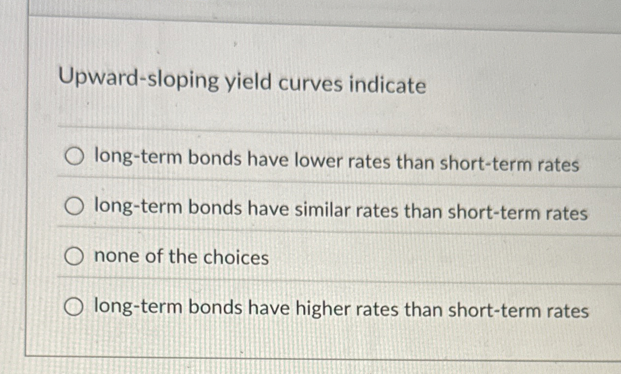 Solved Upward-sloping yield curves indicatelong-term bonds | Chegg.com