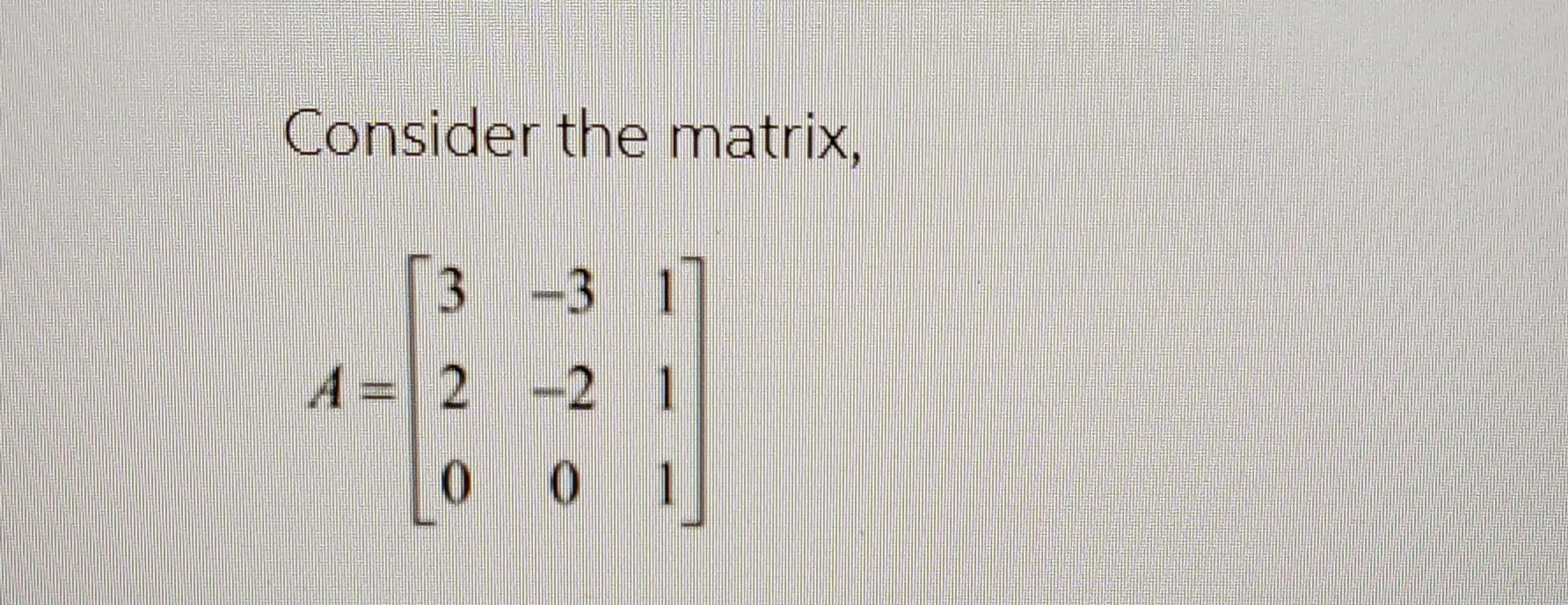 Solved Consider the matrix, A=⎣⎡320−3−20111⎦⎤ | Chegg.com