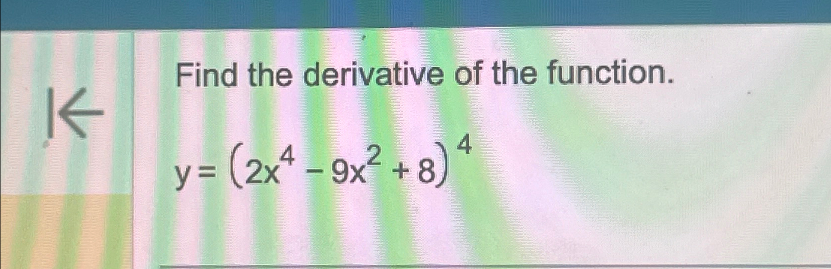 Solved Find the derivative of the function.y=(2x4-9x2+8)4 | Chegg.com