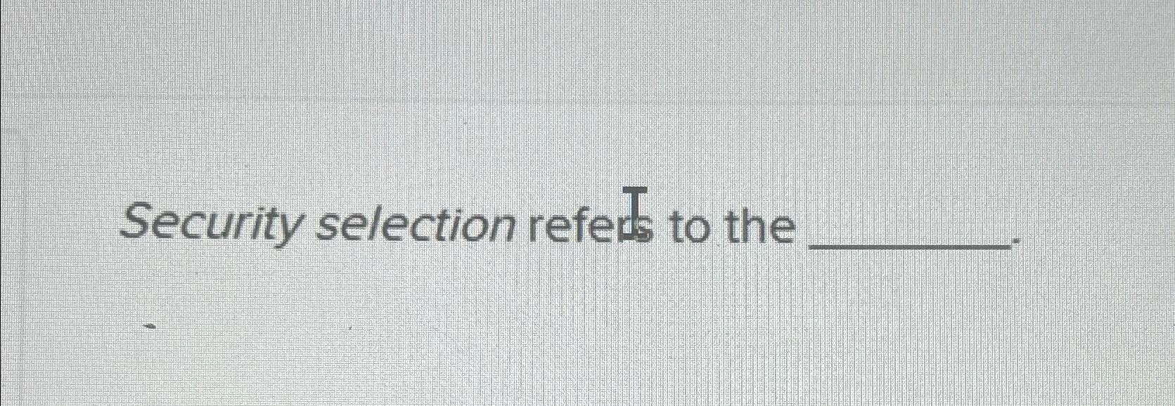 Solved Security selection referds to the | Chegg.com