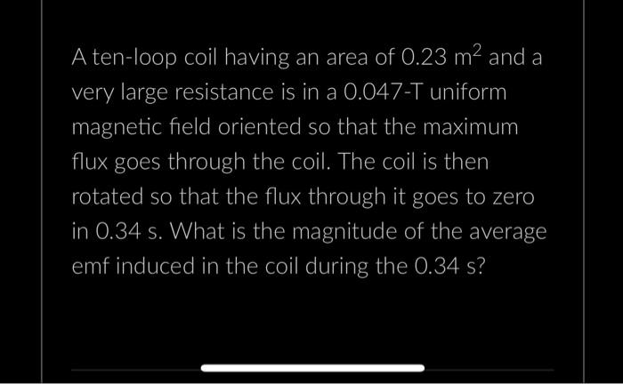 Solved A ten-loop coil having an area of 0.23 m2 and a very | Chegg.com