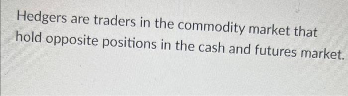 Solved Hedgers are traders in the commodity market that hold | Chegg.com