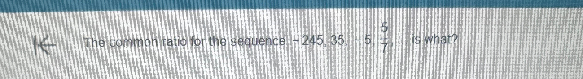 Solved The common ratio for the sequence -245,35,-5,57,dots | Chegg.com