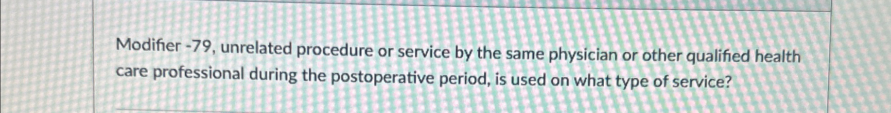 Solved Modifier -79 , ﻿unrelated procedure or service by the | Chegg.com